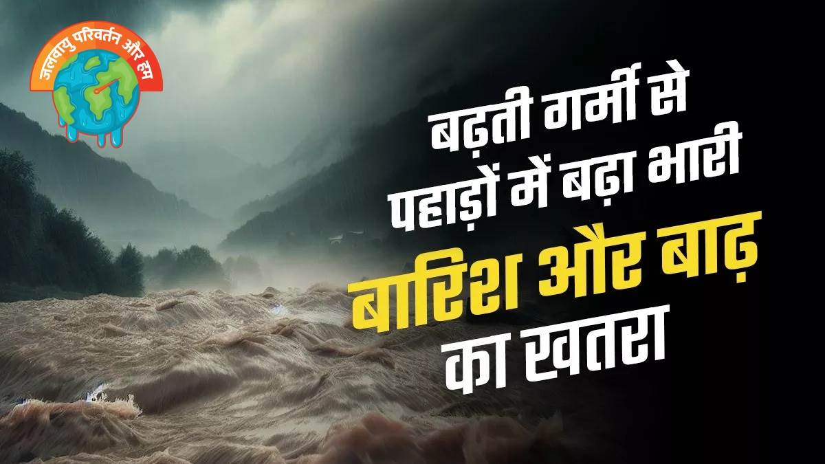 Climate change पहाड़ों में 1 डिग्री बढ़ी गर्मी तो होगी 15 ज्यादा बारिश बढ़ेंगी फ्लैश फ्लड जैसी ...
